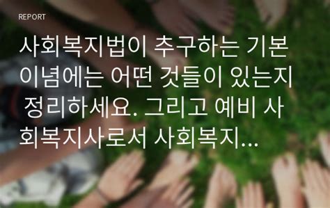사회복지법이 추구하는 기본이념에는 어떤 것들이 있는지 정리하세요 그리고 예비 사회복지사로서 사회복지법이 가장 중요하게 추구해야 하는 기본이념은 무엇이라고 생각하는지 근거를