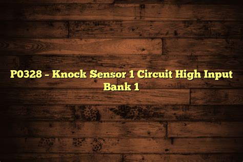 P0328 Code Knock Sensor 1 Circuit High Input Bank 1