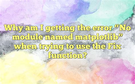 Why Am I Getting The Error No Module Named Matplotlib When Trying To Use The Fix Function