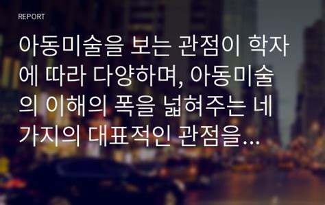 아동미술을 보는 관점이 학자에 따라 다양하며 아동미술의 이해의 폭을 넓혀주는 네 가지의 대표적인 관점을 학습했습니다 네 가지