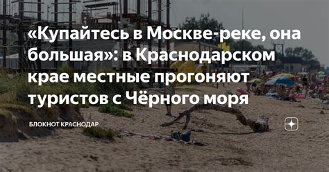 «Купайтесь в Москве реке она большая в Краснодарском крае местные прогоняют туристов с