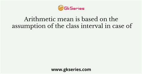 Arithmetic Mean Is Based On The Assumption Of The Class Interval In Case Of