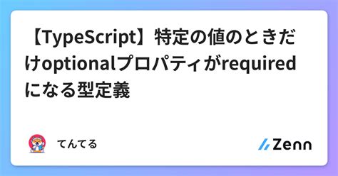 TypeScript特定の値のときだけoptionalプロパティがrequiredになる型定義