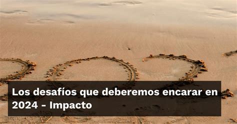 Los Desafíos Que Deberemos Encarar En 2024 Impacto