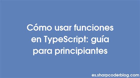 Cómo Usar Funciones En Typescript Guía Para Principiantes Sharp Coder Blog