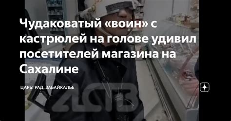 Чудаковатый «воин с кастрюлей на голове удивил посетителей магазина на Сахалине Калашникова