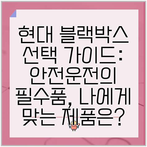 현대 블랙박스 선택 가이드 안전운전의 필수품 나에게 맞는 제품은 현대 블랙박스 선택 가이드 안전운전의 필수품 나에게 맞는 제품은