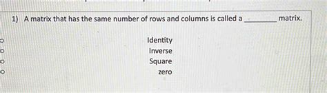 Solved 1 A Matrix That Has The Same Number Of Rows And Columns Is Called A Matrix 。 Identity