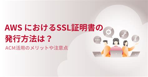 Awsにおけるssl証明書の発行方法は？acm活用のメリットや注意点 Aws伴走支援ならサーバーワークス