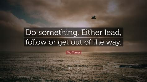 Ted Turner Quote “do Something Either Lead Follow Or Get Out Of The