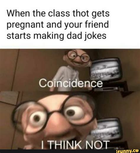 When The Class Thot Gets Pregnant And Your Friend Starts Making Dad Jokes I [think Not Ifunny