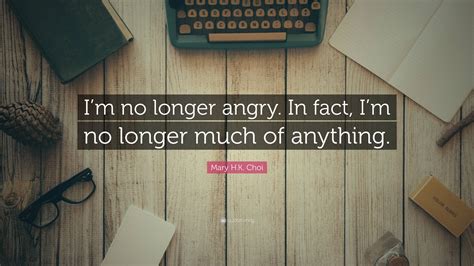 Mary H K Choi Quote “im No Longer Angry In Fact Im No Longer Much