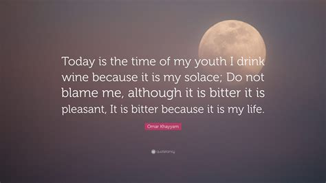 Omar Khayyam Quote Today Is The Time Of My Youth I Drink Wine Because