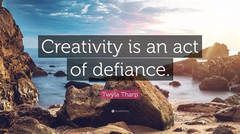 Twyla Tharp Quote Creativity Is An Act Of Defiance”