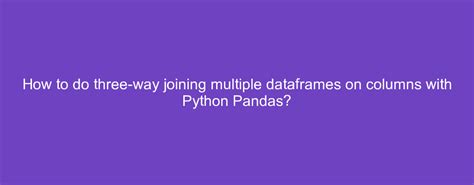 How To Do Three Way Joining Multiple Dataframes On Columns With Python