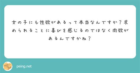 女の子にも性欲があるって本当なんですか？求められることに喜びを感じるのではなく肉欲があるんですかね？ Peing 質問箱