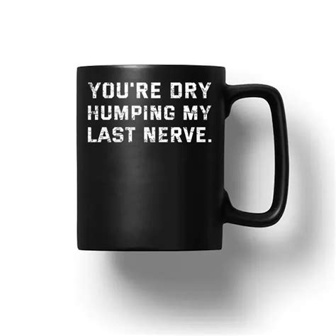 You Are Dry Humping My Last Nerve Shirt • Picturestees Clothing Llc