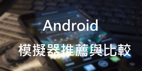 整理 Android 安卓模擬器推薦簡易功能比較 GDaily