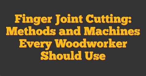 Finger Joint Cutting Methods And Machines Every Woodworker Should Use
