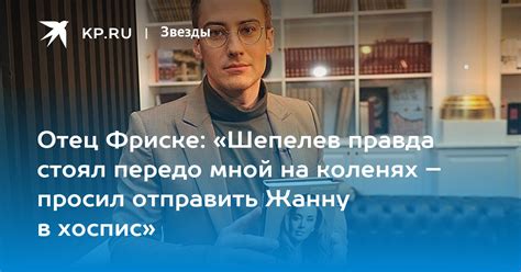 Отец Фриске «Шепелев правда стоял передо мной на коленях просил отправить Жанну в хоспис Kp Ru