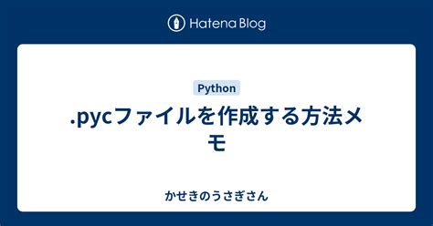 pycファイルを作成する方法メモ かせきのうさぎさん