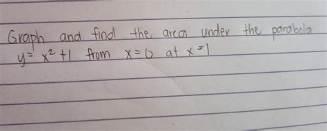 solved graph and find the area under the parabola y x 2 1 from x 0 at