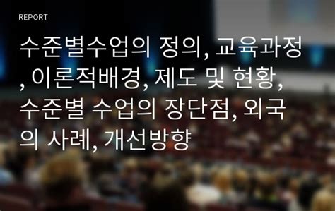 수준별수업의 정의 교육과정 이론적배경 제도 및 현황 수준별 수업의 장단점 외국의 사례 개선방향 레포트