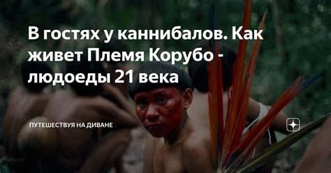 В гостях у каннибалов Как живет Племя Корубо людоеды 21 века Путешествуя на диване Дзен