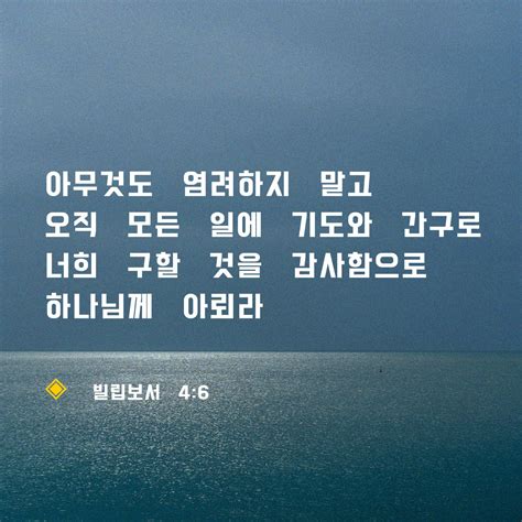빌립보서 4 6 13 15 아무 것도 염려하지 말고 오직 모든 일에 기도와 간구로 너희 구할 것을 감사함으로 하나님께 아뢰라 그리하면 모든 지각에 뛰어난 하나님의 평강이