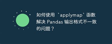 如何使用 `applymap` 函数解决 Pandas 输出格式不一致的问题? 美云 如何使用 `applymap` 函数解决 Pandas 输出格式不一致的问题? 美云