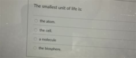 Solved The Smallest Unit Of Life Is The Atom The Cell A Chegg Com