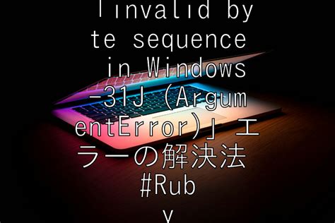 「invalid Byte Sequence In Windows 31j Argumenterror」エラーの解決法 Ruby