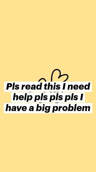 Pls Read This I Need Help Pls Pls Pls I Have A Big Problem I Need Pls Read This I Need Help Pls Pls Pls I Have A Big Problem I Need
