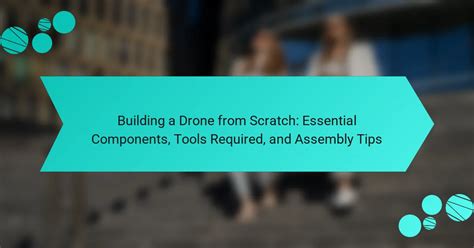 Building A Drone From Scratch Essential Components Tools Required And Assembly Tips