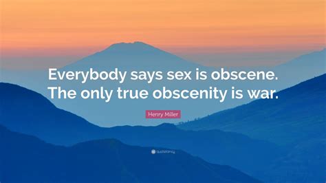 Henry Miller Quote Everybody Says Sex Is Obscene The Only True Obscenity Is War 12
