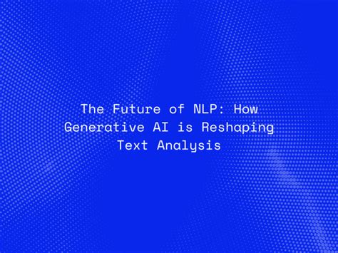 The Future Of Nlp How Generative Ai Is Reshaping Text Analysis