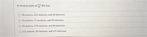 Solved A Neutral Atom Of 50121sn ﻿has50 ﻿protons 121