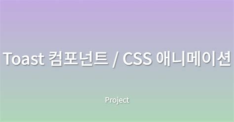 Project React Javascript Toast 컴포넌트 Css 애니메이션