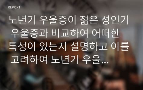 노년기 우울증이 젊은 성인기 우울증과 비교하여 어떠한 특성이 있는지 설명하고 이를 고려하여 노년기 우울증에 필요한 개입방법을 제시하시오 레포트