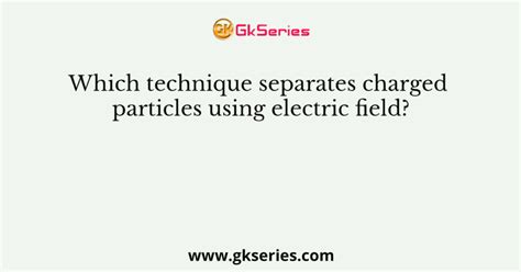 Which Technique Separates Charged Particles Using Electric Field