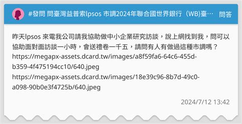 發問 問臺灣益普索lpsos 市調2024年聯合國世界銀行WB 臺灣企業研究訪談是真還詐騙 問答板 Dcard