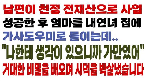 실화사연 남편이 친정 전재산으로 사업 성공한 후 엄마를 내연녀 집에 가사도우미로 들이는데 나한테 생각이 있으니까 넌 가만히 있어” 거대한 비밀을 빼오며 시댁을 박살