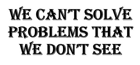 we can t solve problems that we don t see