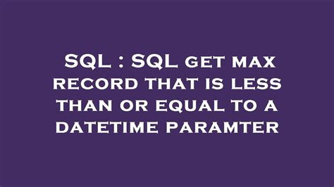 Sql Sql Get Max Record That Is Less Than Or Equal To A Datetime Paramter Youtube