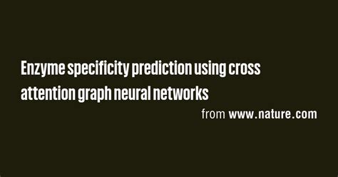 Enzyme Specificity Prediction Using Cross Attention Graph Neural Networks Briefly