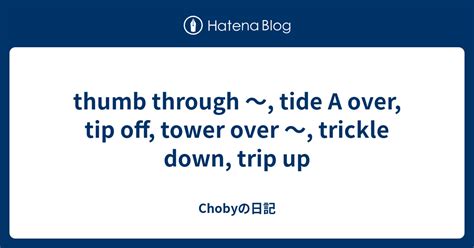 Thumb Through ～ Tide A Over Tip Off Tower Over ～ Trickle Down Trip Up Chobyの日記