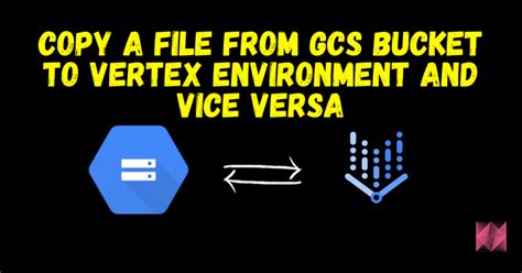 Copy A File From Gcs Bucket To Vertex Environment And Vice Versa 2025