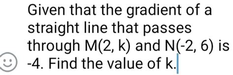 Solved Given That The Gradient Of A Straight Line That Passes Through M 2 K And N 2 6 Is 4
