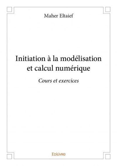 Initiation à La Modélisation Et Calcul Numérique Cours Et Exercices Broché Maher Eltaief