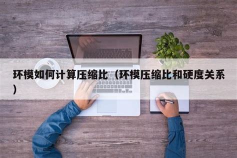 环模如何计算压缩比（环模压缩比和硬度关系） 在线环比公式计算器
